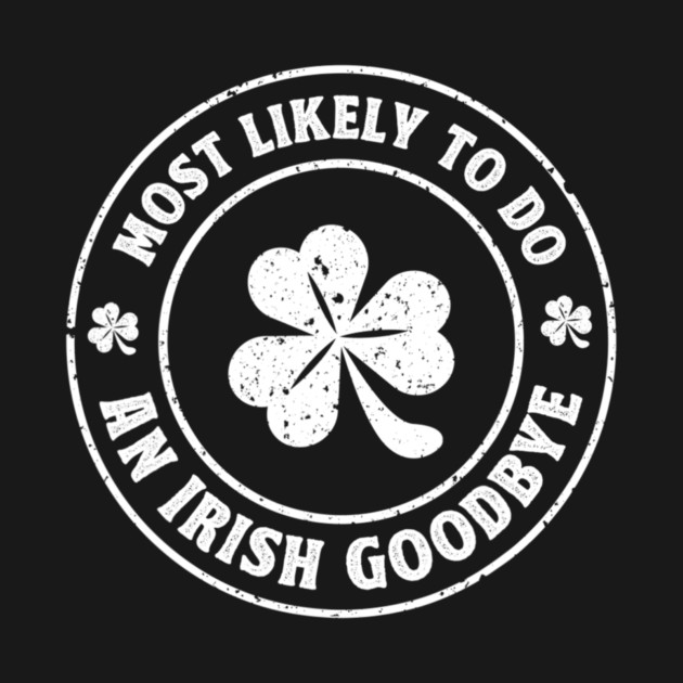 Most Likely To Do An Irish Goodbye - Irish Goodbye - T-Shirt | TeePublic
