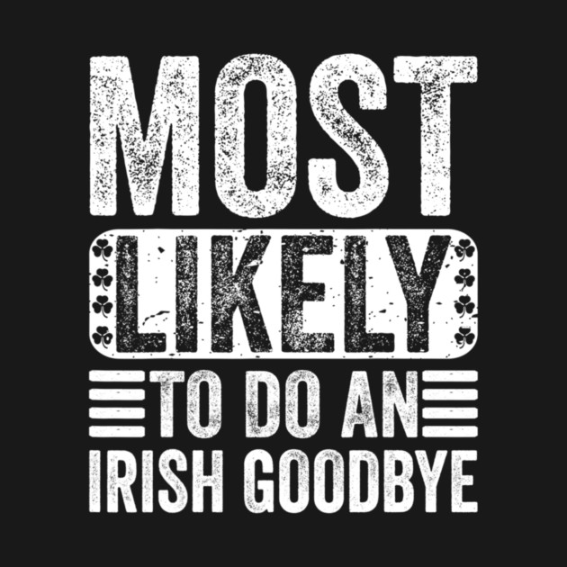 Most Likely To Do An Irish Goodbye - Irish Goodbye - T-Shirt | TeePublic
