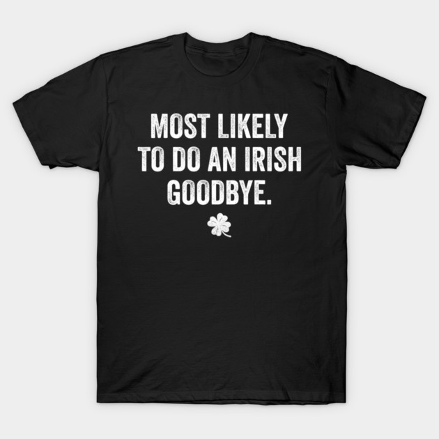Most Likely To Do An Irish Goodbye - Irish Goodbye - T-Shirt | TeePublic