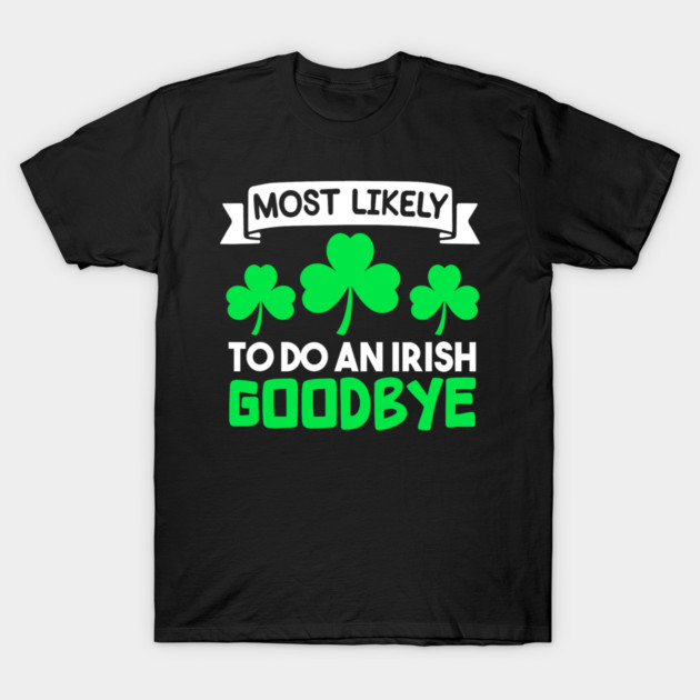 Most Likely To Do An Irish Goodbye - Irish Goodbye - T-Shirt | TeePublic