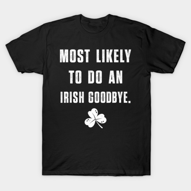 Most Likely To Do An Irish Goodbye - Irish Goodbye - T-Shirt | TeePublic
