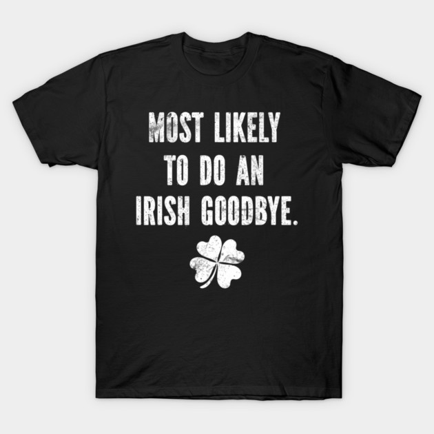 Most Likely To Do An Irish Goodbye - Irish Goodbye - T-Shirt | TeePublic