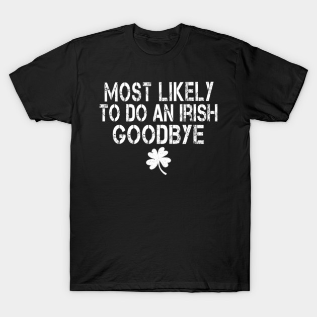 Most Likely To Do An Irish Goodbye - Irish Goodbye - T-Shirt | TeePublic