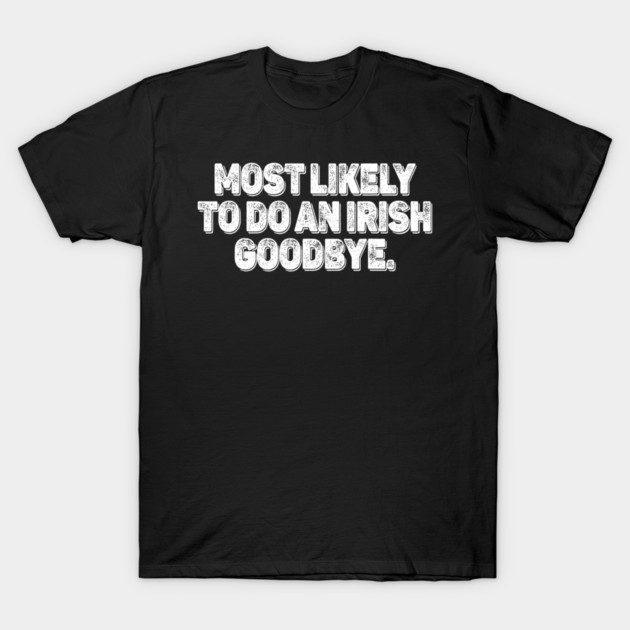 Most Likely To Do An Irish Goodbye - Irish Goodbye - T-Shirt | TeePublic