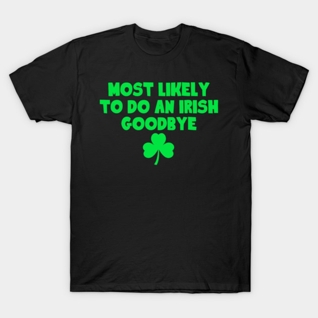 Most Likely To Do An Irish Goodbye - Irish Goodbye - T-Shirt | TeePublic