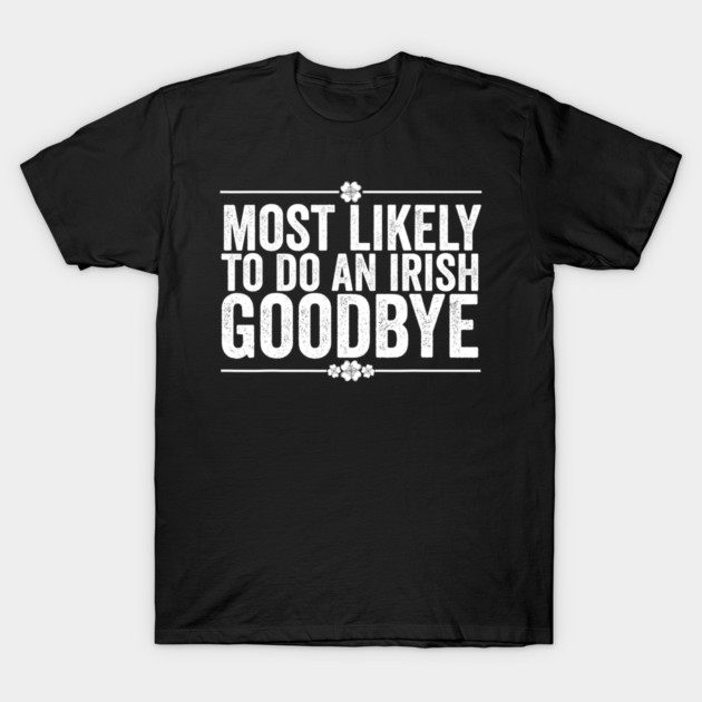 Most Likely To Do An Irish Goodbye - Irish Goodbye - T-Shirt | TeePublic