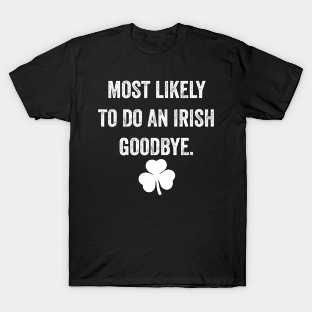 Most Likely To Do An Irish Goodbye - Irish Goodbye - T-Shirt | TeePublic