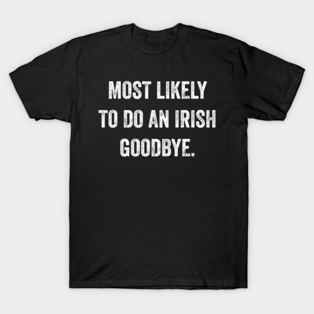 Most Likely To Do An Irish Goodbye - Irish Goodbye - T-Shirt | TeePublic