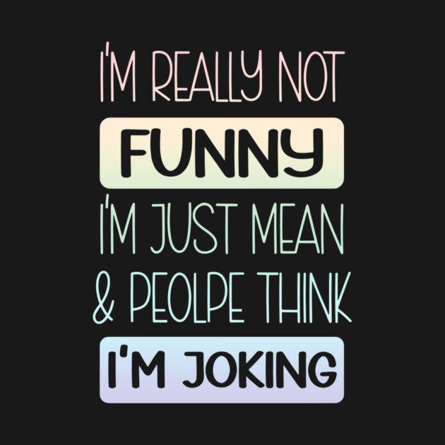 I'm Really Not Funny I'm Just Mean & People Think I'm Joking - Funny ...