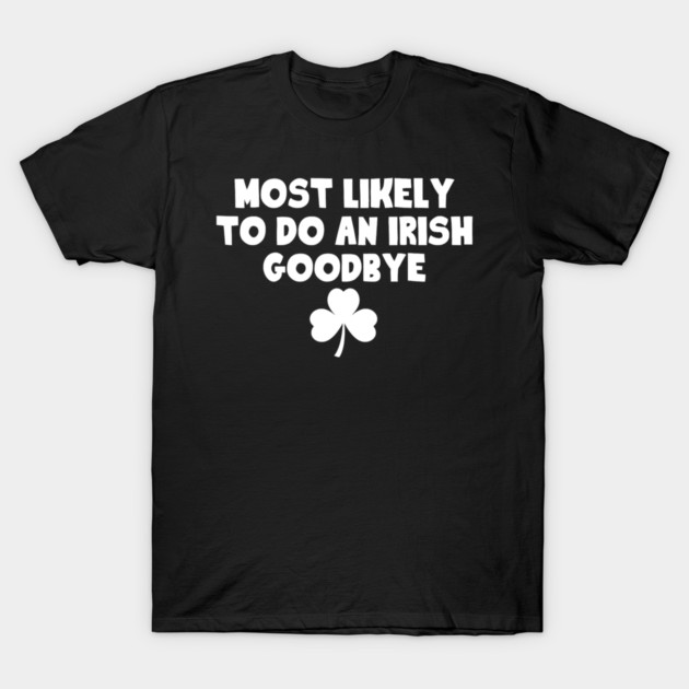 Most Likely To Do An Irish Goodbye - Irish Goodbye - T-Shirt | TeePublic