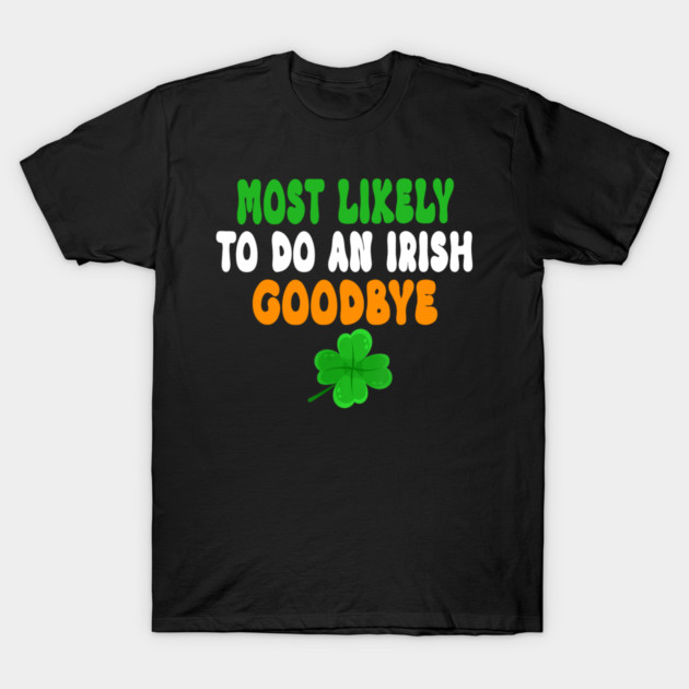 Most Likely To Do An Irish Goodbye - Irish Goodbye - T-Shirt | TeePublic