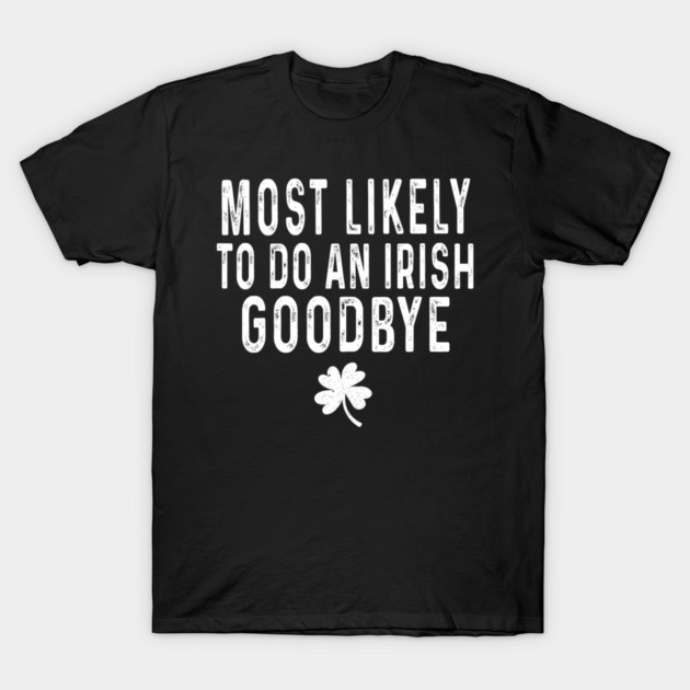 Most Likely To Do An Irish Goodbye - Irish Goodbye - T-Shirt | TeePublic