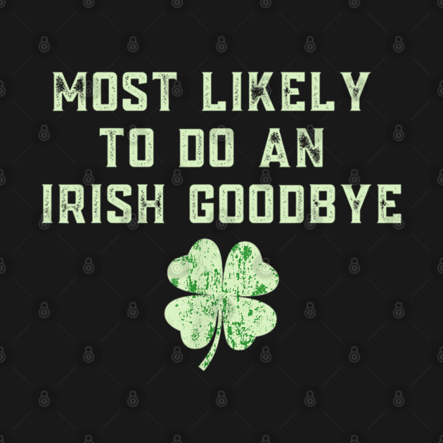 Most Likely To Do An Irish Goodbye - Irish Goodbye - T-Shirt | TeePublic