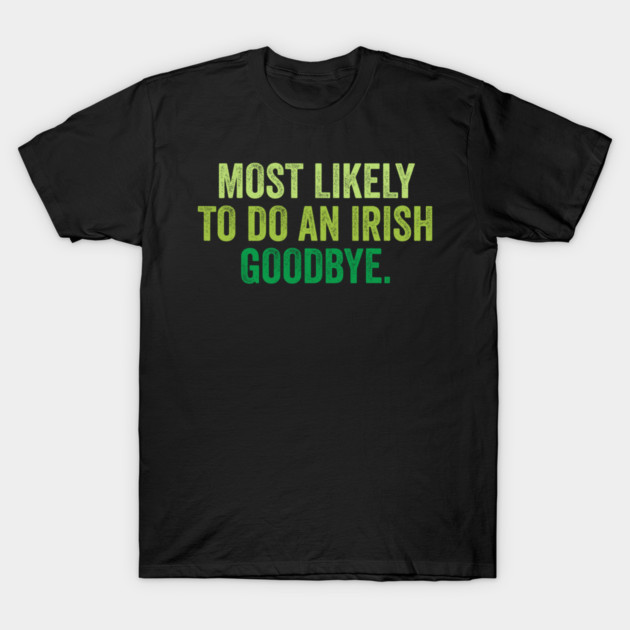 Most Likely To Do An Irish Goodbye - Irish Goodbye - T-Shirt | TeePublic
