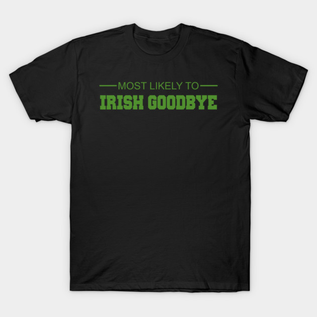 Most Likely To Do An Irish Goodbye - Irish Goodbye - T-Shirt | TeePublic