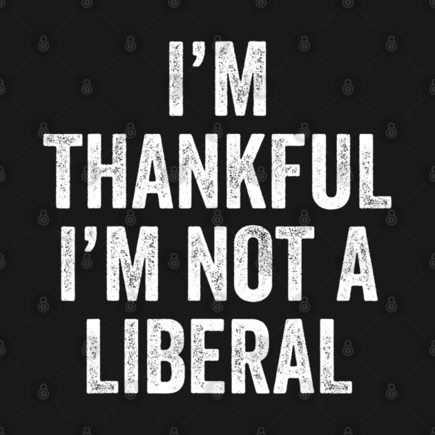 Im Thankful Im Not A Liberal Thanksgiving - Funny Thanksgiving Joke - T ...