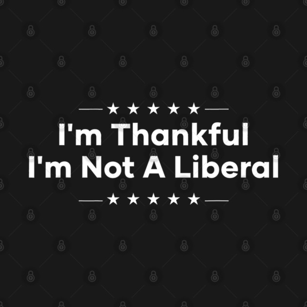 Im Thankful Im Not A Liberal Thanksgiving - Funny Thanksgiving - T ...
