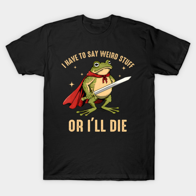 I Have To Say Weird Stuff Or I'll Die Frog - Funny Frog Meme - T-Shirt ...