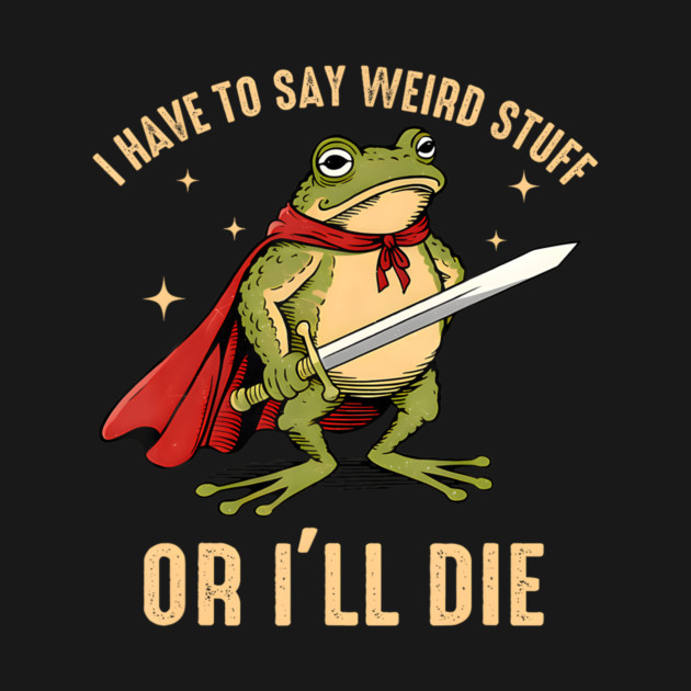 I Have To Say Weird Stuff Or I'll Die Frog - Funny Frog Meme - T-Shirt ...