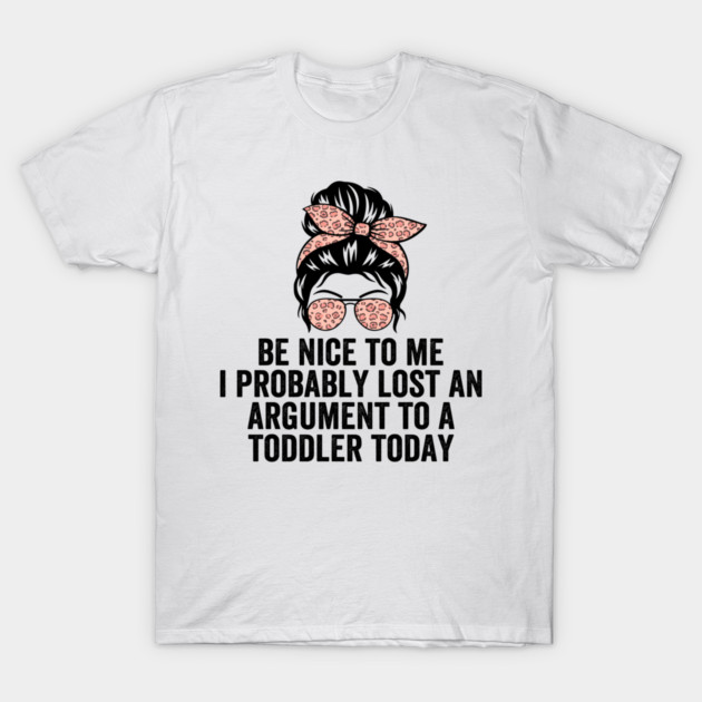 Be Nice to Me I Probably Lost an Argument to a Toddler Today - Be Nice ...