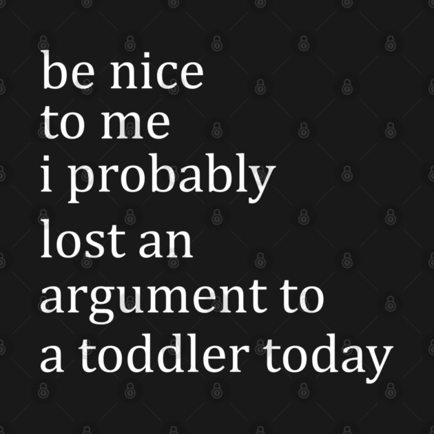 Be Nice to Me I Probably Lost an Argument to a Toddler Today - Be Nice ...
