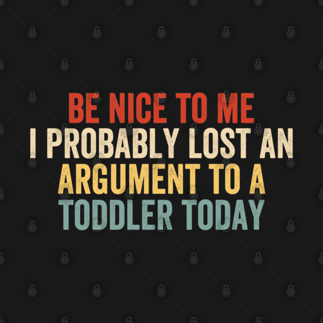 Be Nice to Me I Probably Lost an Argument to a Toddler Today - Be Nice ...