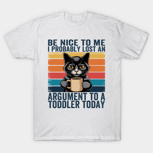Be Nice to Me I Probably Lost an Argument to a Toddler Today - Be Nice ...