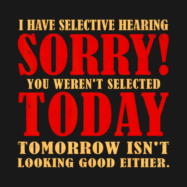 I Have Selective Hearing You Weren't Selected Today - Funny Selective Hearing - T-Shirt | TeePublic
