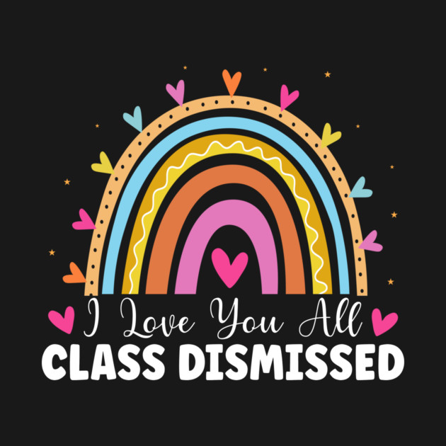 I Love You All Class Dismissed Rainbow Hearts Teacher Last Day - Last ...
