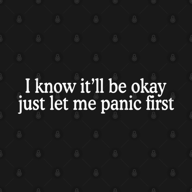 I Know It'll Be Okay Just Let Me Panic First - Panic Attack - T-Shirt ...