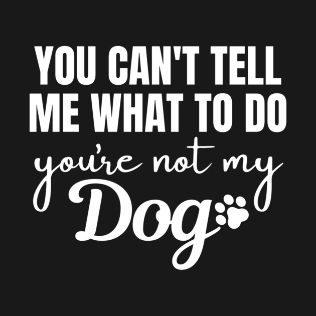 You Can’t Tell Me What to Do You’re Not My Dog - Dog - T-Shirt | TeePublic