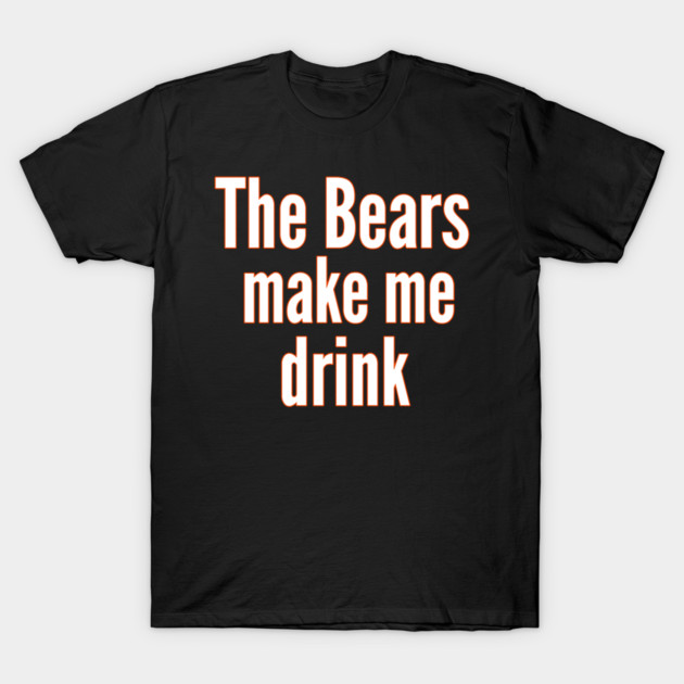 The Bears make me drink - Chicago Bears - T-Shirt | TeePublic