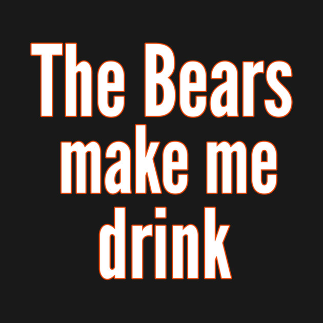 The Bears make me drink - Chicago Bears - T-Shirt | TeePublic