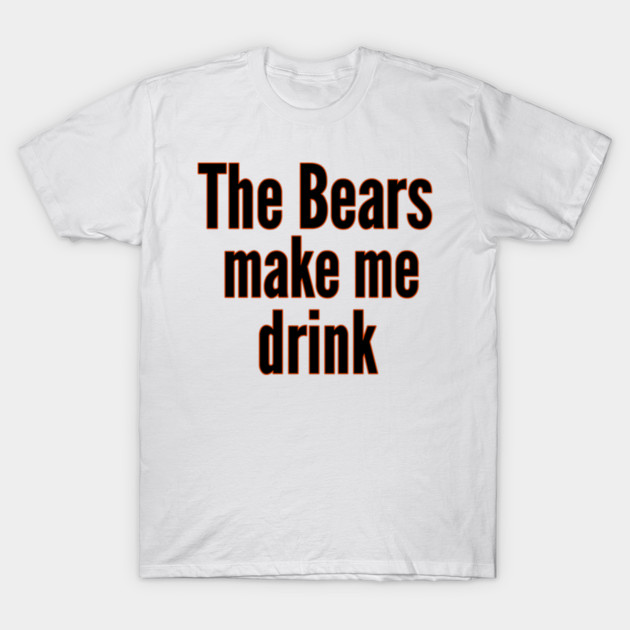 The Bears make me drink ( 2 ) - Chicago Bears - T-Shirt | TeePublic