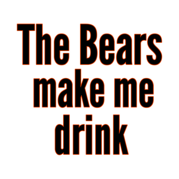 The Bears make me drink ( 2 ) - Chicago Bears - T-Shirt | TeePublic