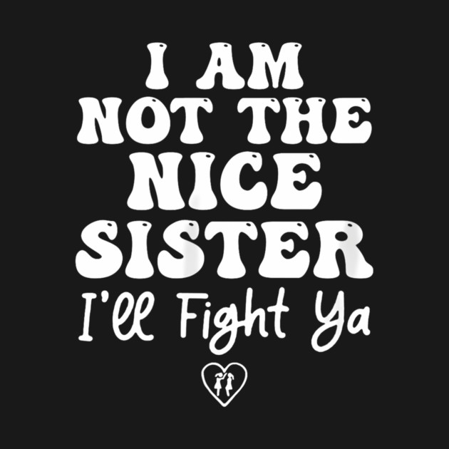 (On Back) I Am Not The Nice Sister I'll Fight Ya - Funny Sister Saying ...