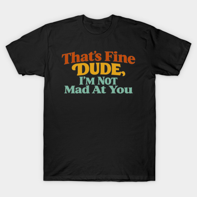 That's Fine Dude, I'm Not Mad at You - Funnytee - T-Shirt | TeePublic