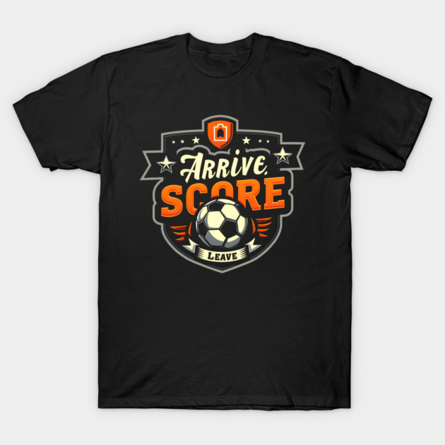 Football Meme Arrive Score Leave - Football Lifestyle - T-Shirt | TeePublic
