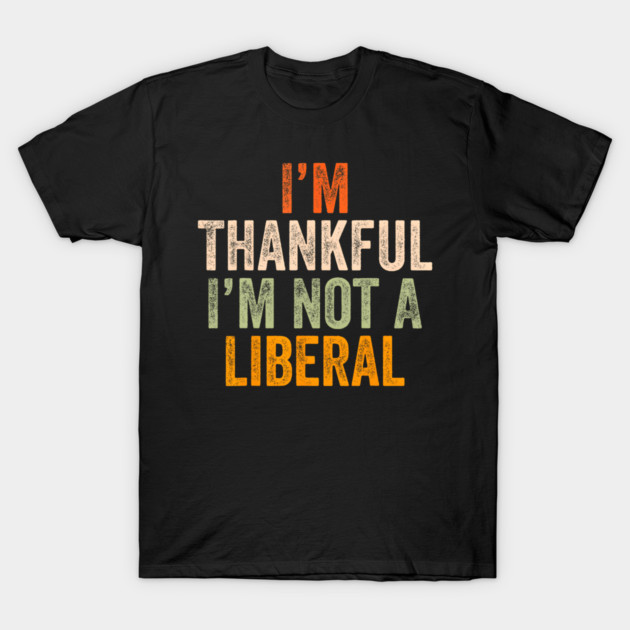Im Thankful Im Not A Liberal Thanksgiving - Funny Thanksgiving Meme - T ...