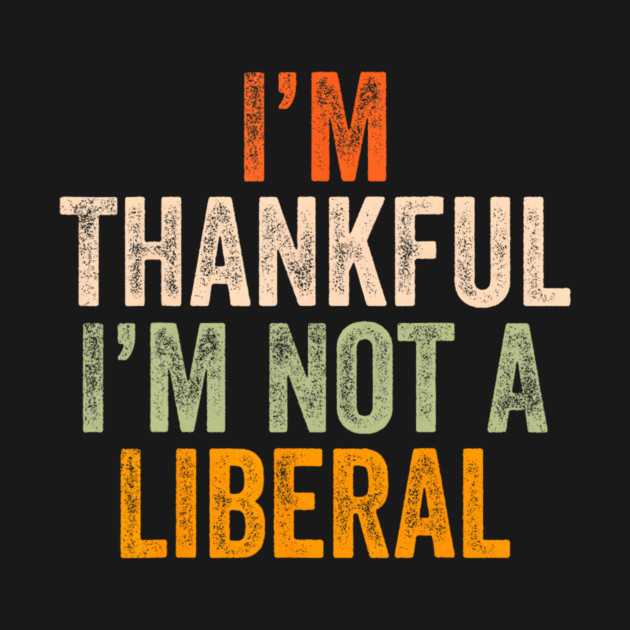 Im Thankful Im Not A Liberal Thanksgiving - Funny Thanksgiving Meme - T ...