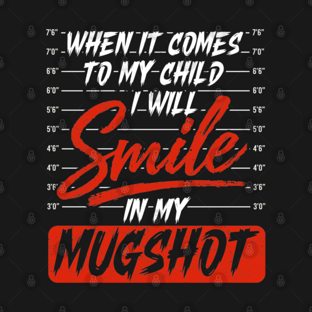 When It Comes To My Child I Will Smile In My Mugshot - Parent - T-Shirt ...