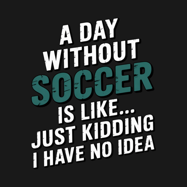Soccer A Day Without Soccer - Soccer A Day Without Soccer - T-Shirt ...