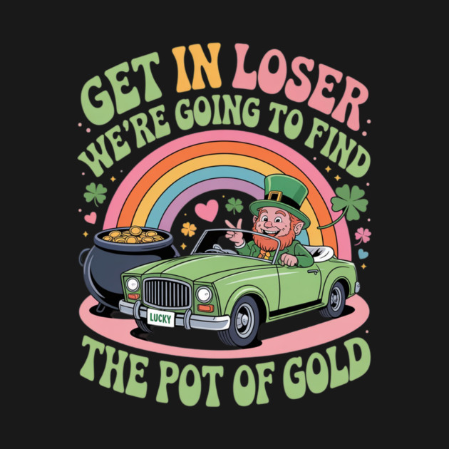 Patrick Day Get In Loser We're Going To Find The Pot Of Gold - Patrick ...