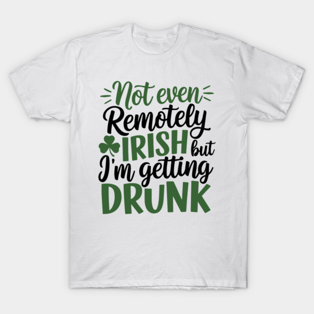 Not Even Remotely Irish But I'm Getting Drunk - St Patricks Day - T ...