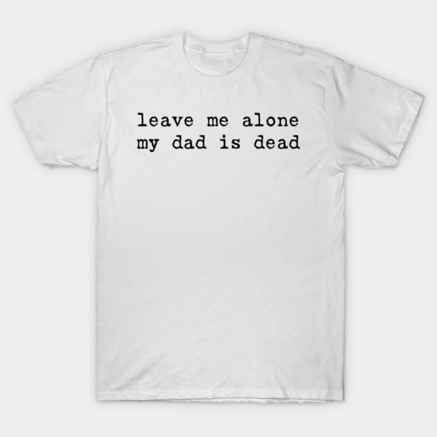 Leave Me Alone My Dad is Dead Dad Memorial - Leave Me Alone My Dad Is ...