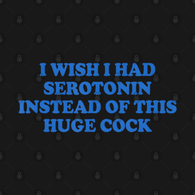 I Wish I Had Serotonin Instead Of Huge Cock - Funny Adult Humor - T ...