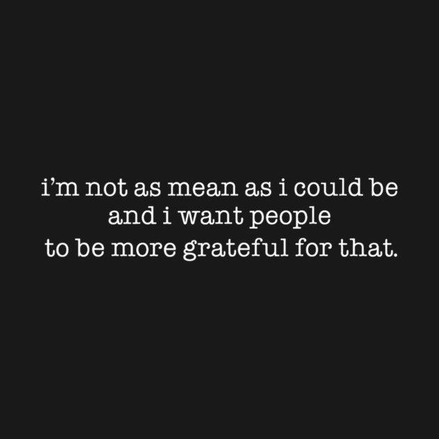 I'm Not As Mean As I Could Be And I Want People To Be More - Funny ...
