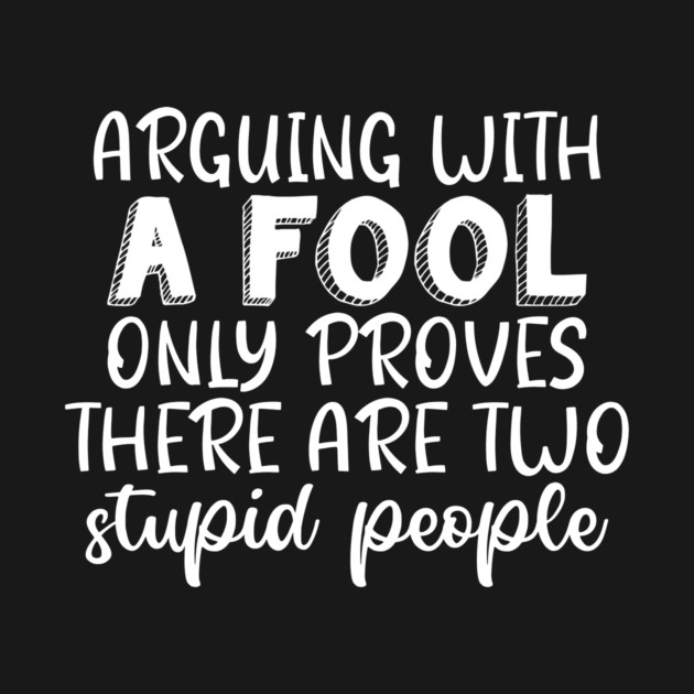 Arguing With A Fool Only Proves There Are Two Stupid People - Joke - T ...