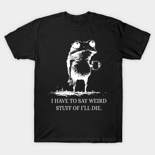 I Have To Say Weird Stuff Or I'Ll Die Frog - Funny Frog Meme - T-Shirt ...