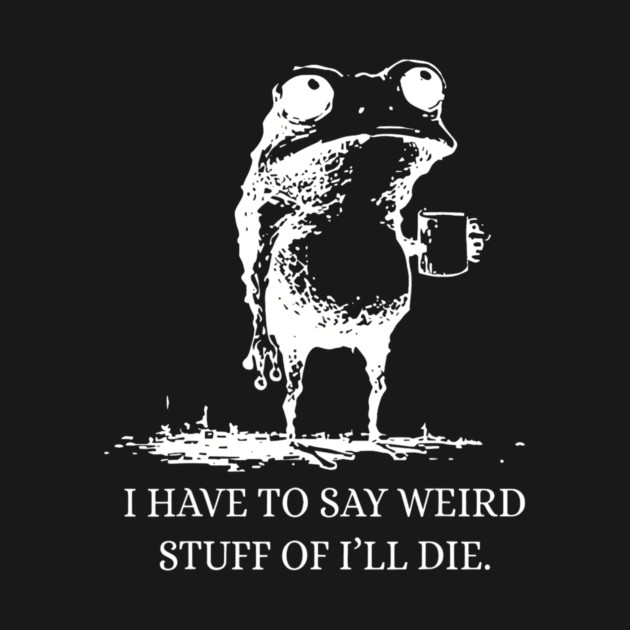 I Have To Say Weird Stuff Or I'Ll Die Frog - Funny Frog Meme - T-Shirt ...